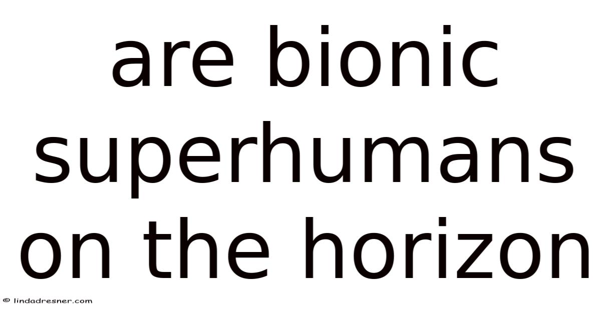 Are Bionic Superhumans On The Horizon